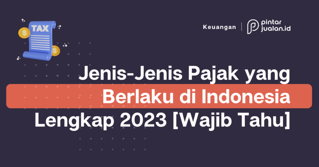 Jenis-Jenis Pajak yang Berlaku di Indonesia Lengkap 2023 [Wajib Tahu]